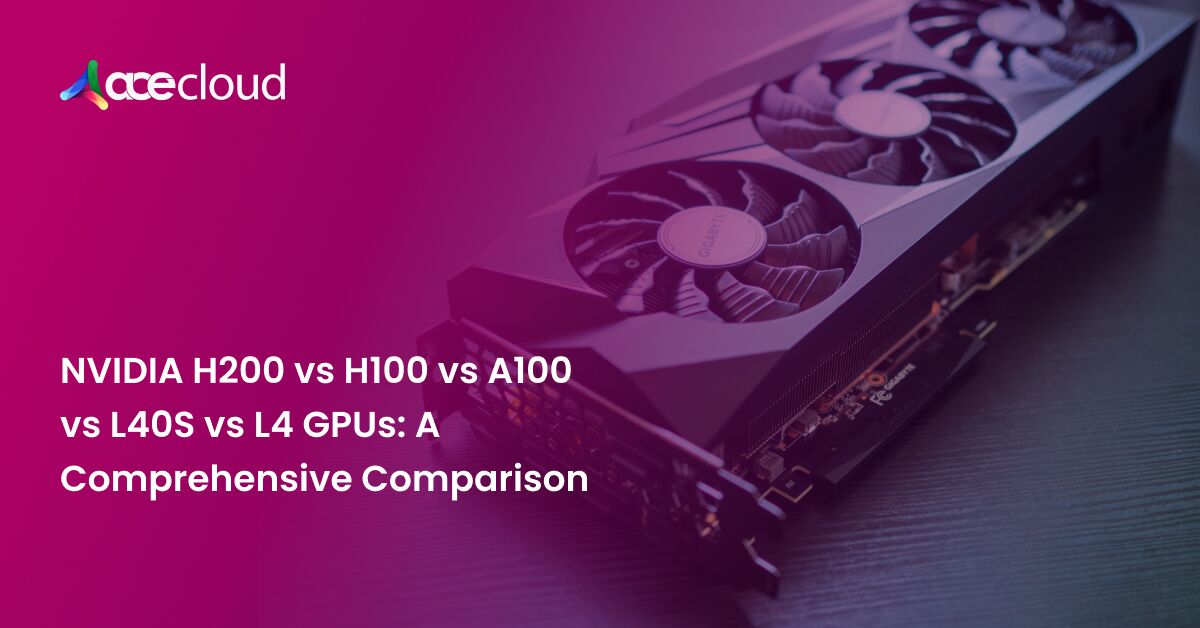 NVIDIA H200 Vs H100 Vs A100 Vs L40S Vs L4 GPUs Compared